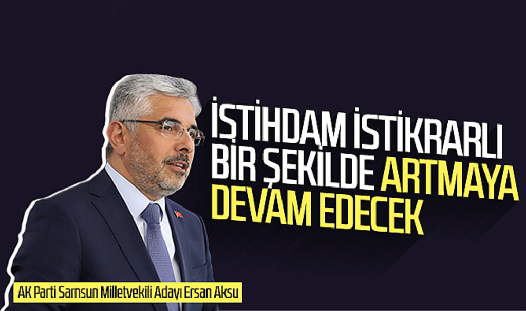 AK Parti Samsun Milletvekili Adayı Ersan Aksu: İstihdam istikrarlı bir ...